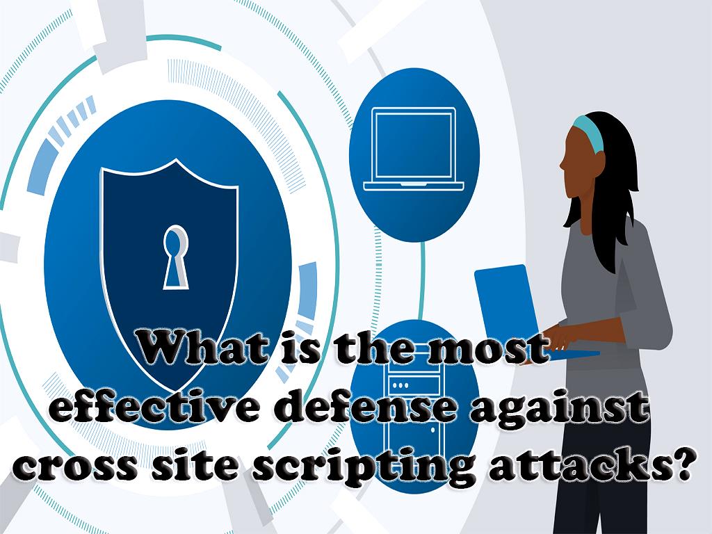 What is the most effective defense against cross site scripting attacks? What is the most effective defense against cross site scripting attacks?