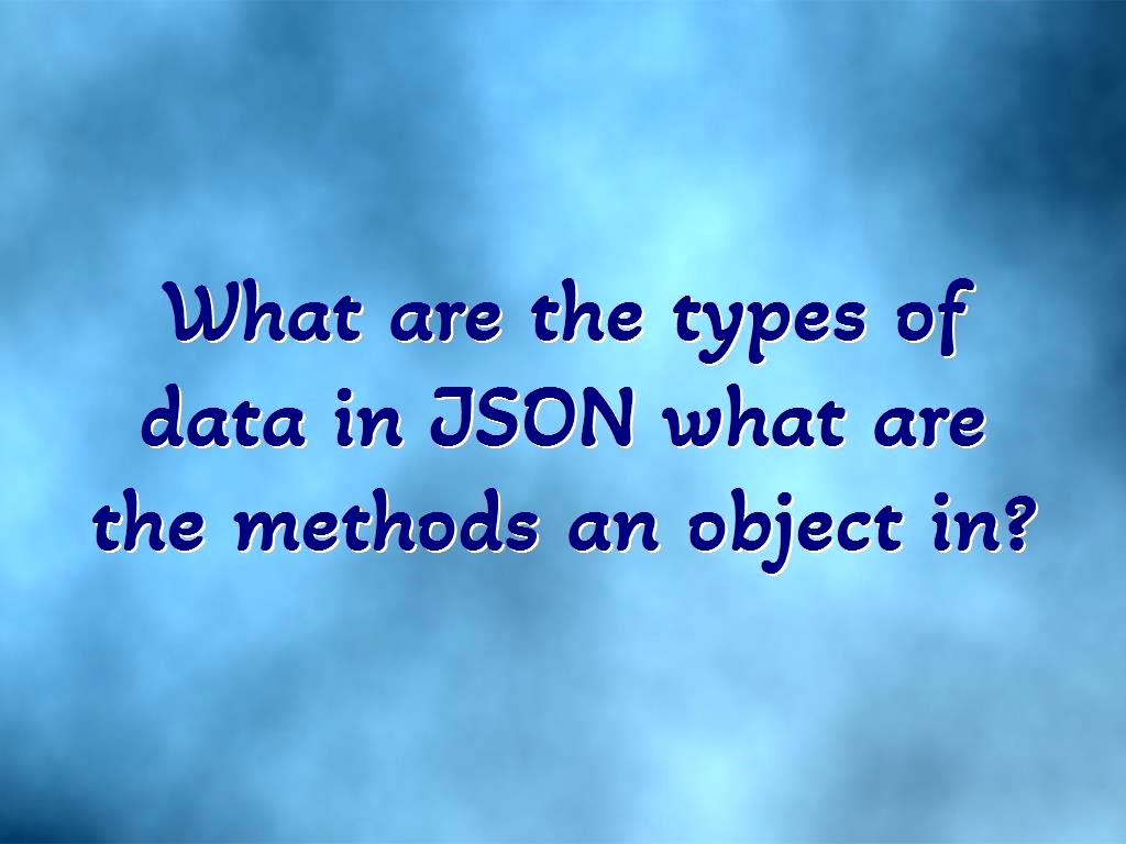 What are the types of data in JSON what are the methods an object in?