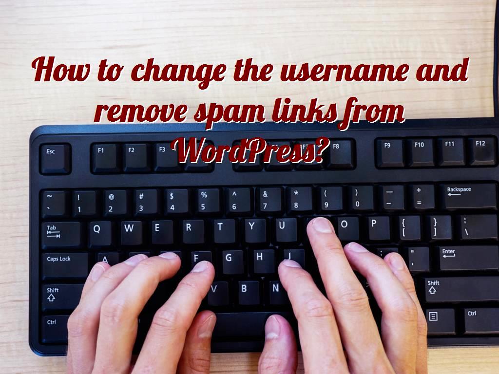 How to change the username and remove spam links from WordPress? How to change the username and remove spam links from WordPress?
