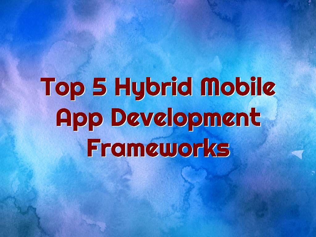 Top 5 Hybrid Mobile App Development Frameworks Top 5 Hybrid Mobile App Development Frameworks