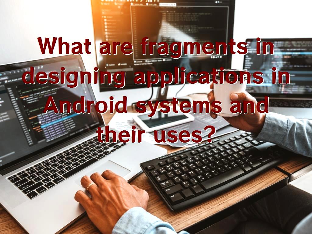 What are fragments in designing applications in Android systems and ...