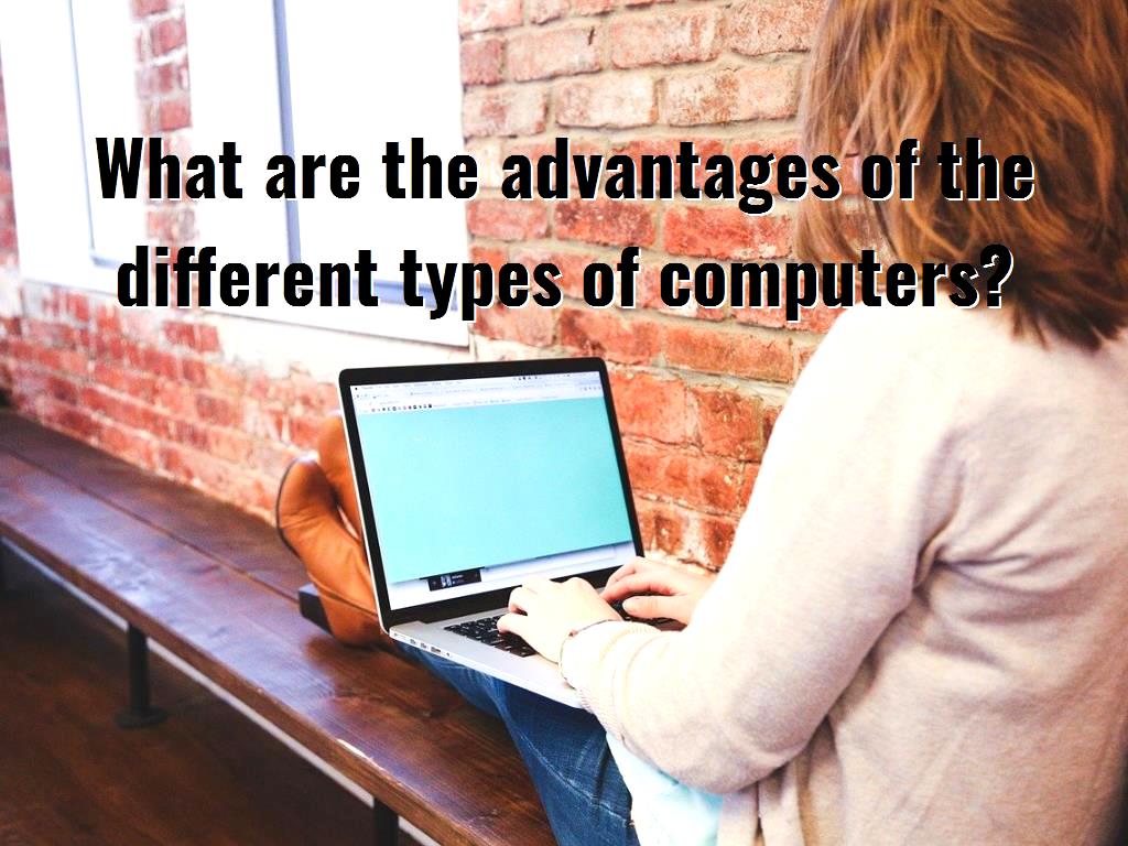 What are the advantages of the different types of computers?