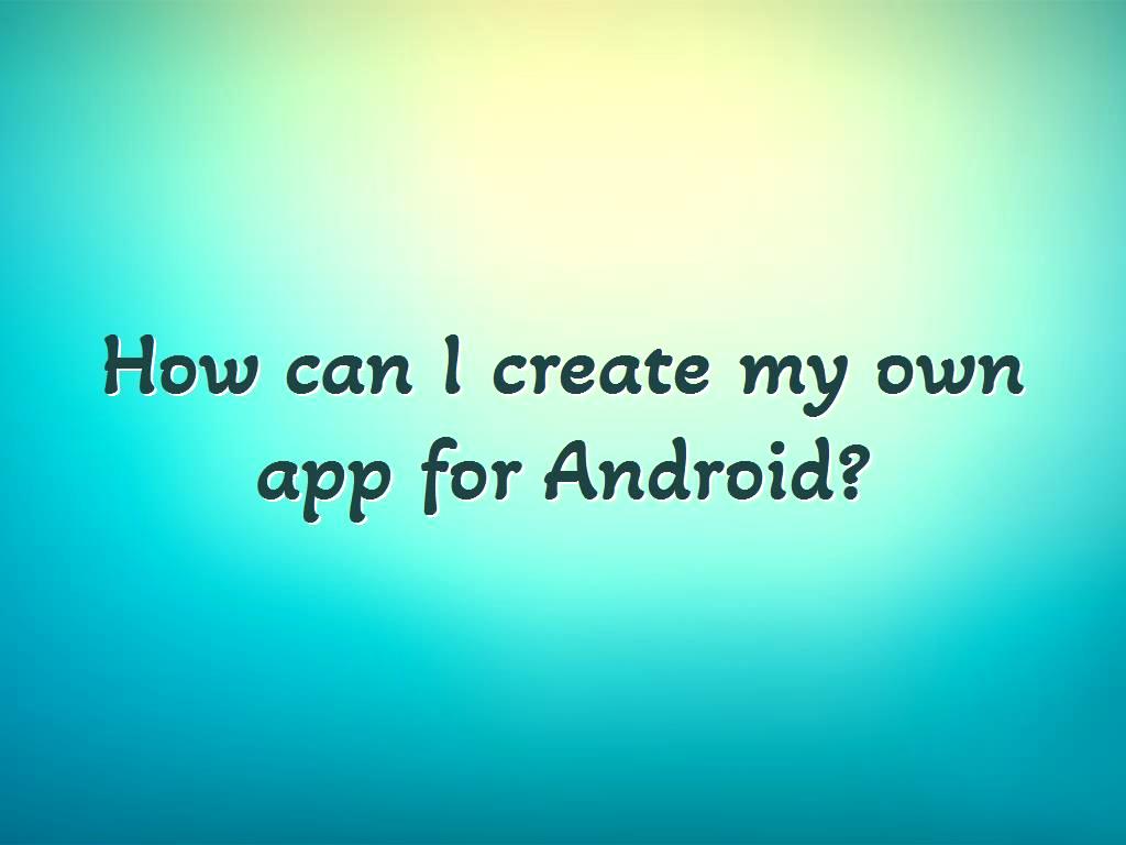How Can I Create My Own App For Android how-can-i-create-my-own-app-for-android
