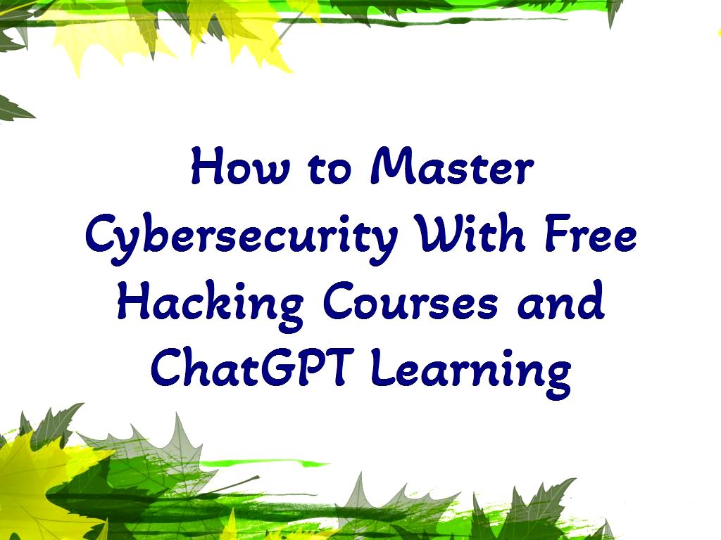 How to Master Cybersecurity With Free Hacking Courses and ChatGPT Learning How to Master Cybersecurity With Free Hacking Courses and ChatGPT Learning