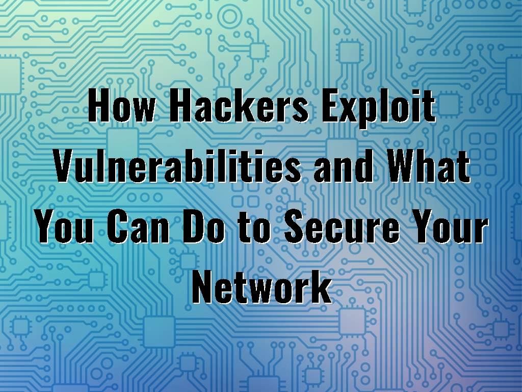 How Hackers Exploit Vulnerabilities and What You Can Do to Secure Your Network